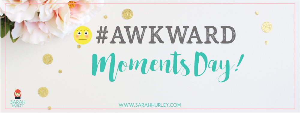 Awkward Moment’s Day! – Sarah Hurley Blog